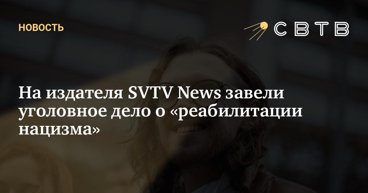 На издателя SVTV News завели уголовное дело о «реабилитации нацизма»