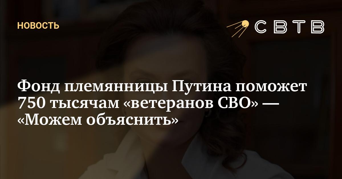 Фонд племянницы Путина поможет 750 тысячам «ветеранов СВО» — «Можем объяснить»
